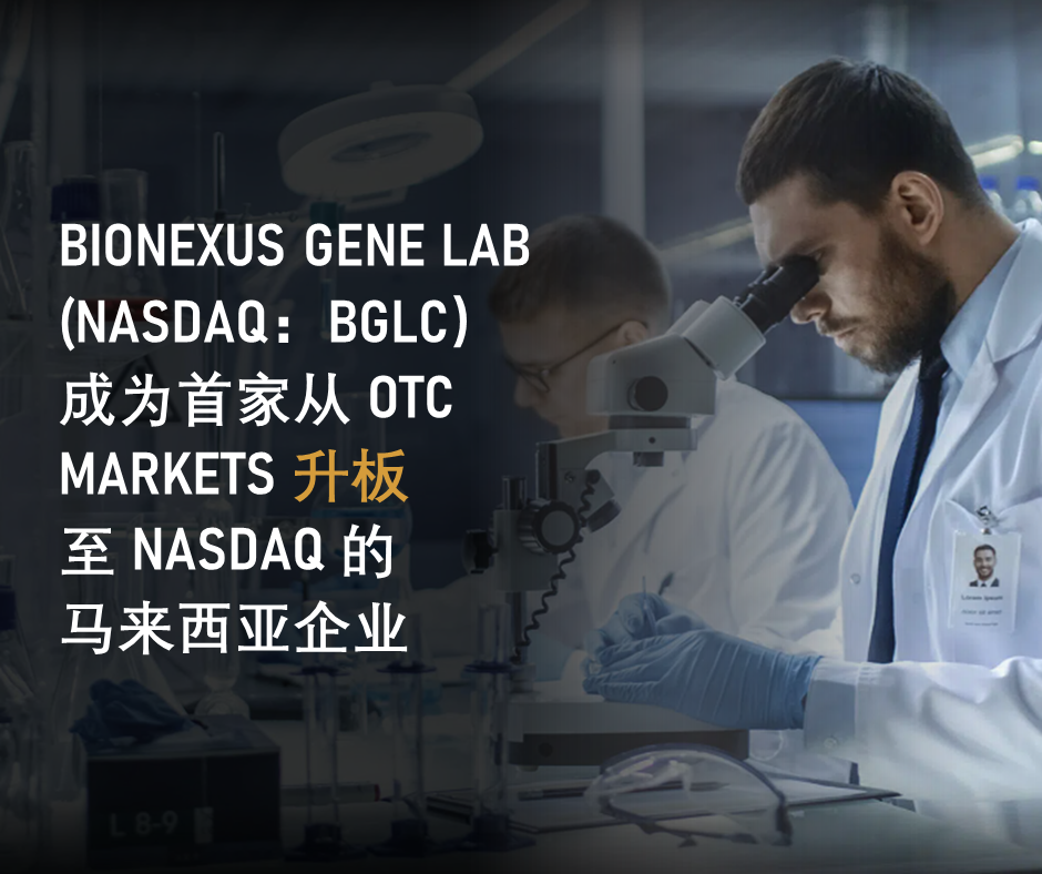 Bionexus Gene Lab (NASDAQ：BGLC) 成为首家从 OTC Markets 升板至 NASDAQ 的马来西亚企业 ...